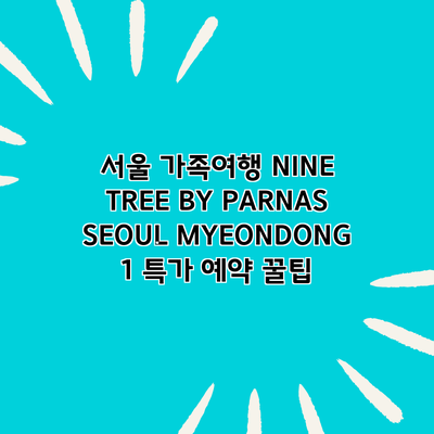 서울 가족여행 NINE TREE BY PARNAS SEOUL MYEONDONG 1 특가 예약 꿀팁